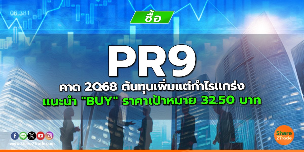 PR9 คาด 2Q68 ต้นทุนเพิ่มแต่กำไรแกร่ง แนะนำ "BUY" ราคาเป้าหมาย 32.50 บาท | Share2Trade